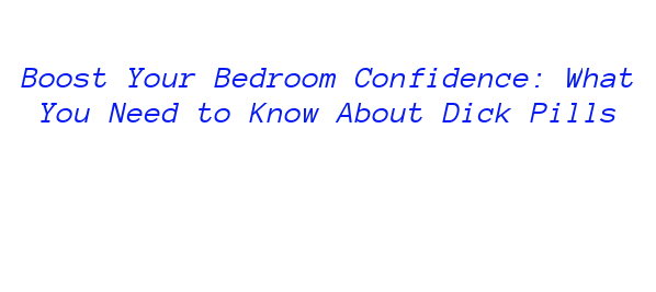 Boost Your Bedroom Confidence: What You Need to Know About Dick Pills ...