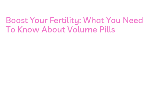 Boost Your Fertility: What You Need To Know About Volume Pills - La ...