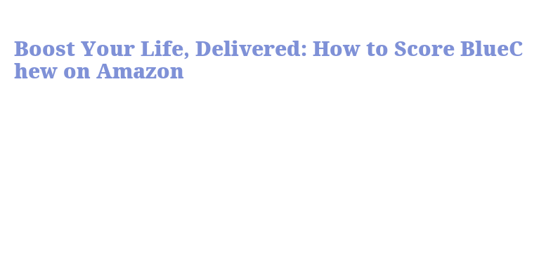 Boost Your Life, Delivered: How to Score BlueChew on Amazon - La Grande ...