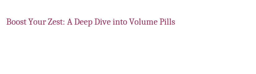 Boost Your Zest: A Deep Dive into Volume Pills - La Grande Lessive
