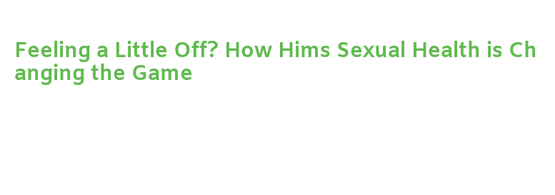 Feeling a Little Off? How Hims Sexual Health is Changing the Game - La ...