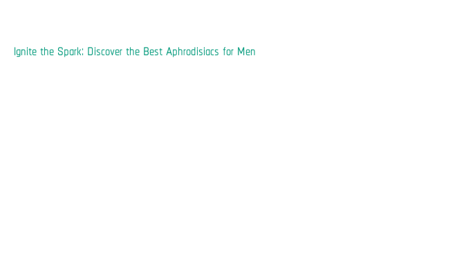 Ignite the Spark: Discover the Best Aphrodisiacs for Men - La Grande ...