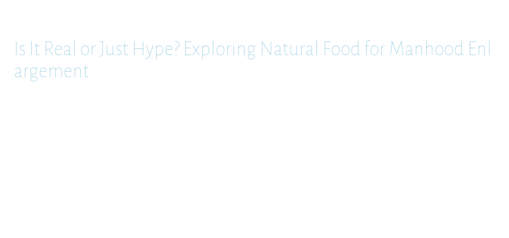 Is It Real or Just Hype? Exploring Natural Food for Manhood Enlargement ...
