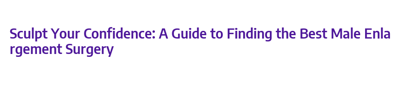 Sculpt Your Confidence: A Guide to Finding the Best Male Enlargement ...