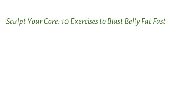 Sculpt Your Core: 10 Exercises to Blast Belly Fat Fast - La Grande Lessive