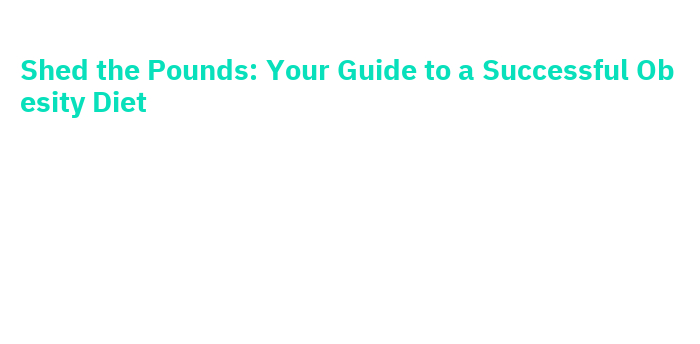 Shed the Pounds: Your Guide to a Successful Obesity Diet - La Grande ...