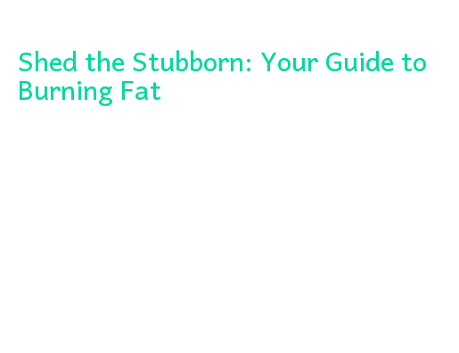 Shed the Stubborn: Your Guide to Burning Fat - La Grande Lessive