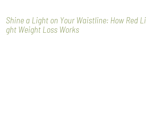 Shine a Light on Your Waistline: How Red Light Weight Loss Works - La ...