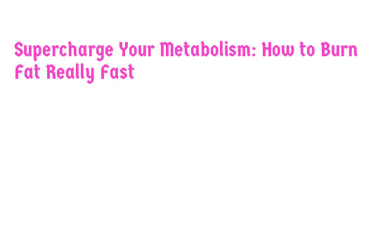 Supercharge Your Metabolism: How to Burn Fat Really Fast - La Grande ...