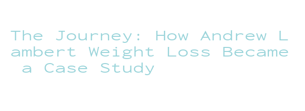 The Journey: How Andrew Lambert Weight Loss Became a Case Study - La ...
