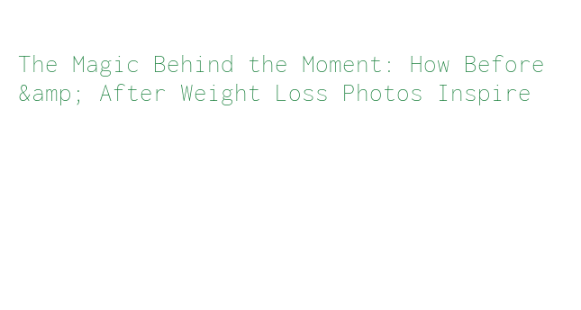The Magic Behind the Moment: How Before & After Weight Loss Photos ...