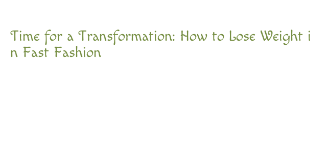 Time for a Transformation: How to Lose Weight in Fast Fashion - La ...