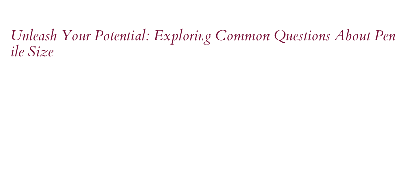 Unleash Your Potential: Exploring Common Questions About Penile Size ...
