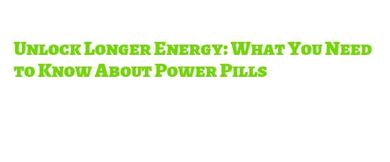Unlock Longer Energy: What You Need to Know About Power Pills - La ...