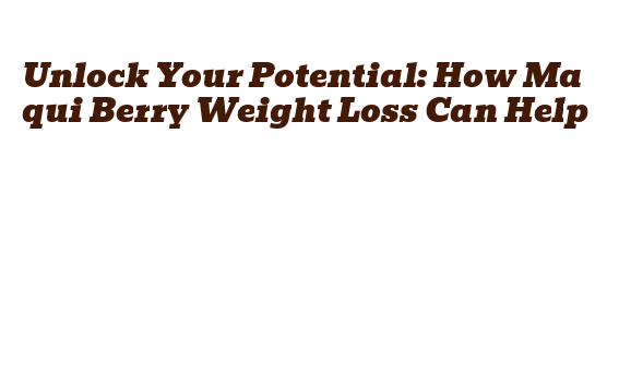Unlock Your Potential: How Maqui Berry Weight Loss Can Help - La Grande ...