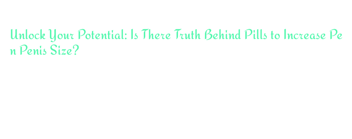 Unlock Your Potential: Is There Truth Behind Pills to Increase Pen ...