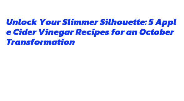 Unlock Your Slimmer Silhouette: 5 Apple Cider Vinegar Recipes for an ...