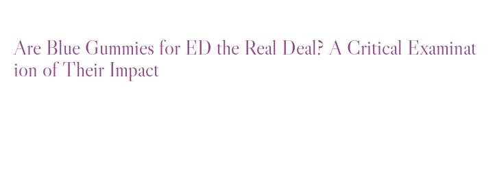 Are Blue Gummies for ED the Real Deal? A Critical Examination of Their ...