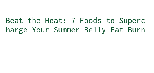 Beat the Heat: 7 Foods to Supercharge Your Summer Belly Fat Burn - La ...