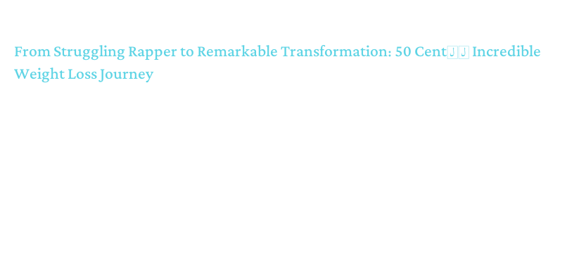From Struggling Rapper to Remarkable Transformation: 50 Cent’s ...