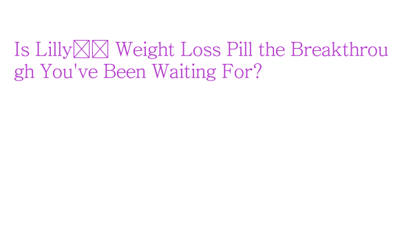 Is Lilly’s Weight Loss Pill the Breakthrough You've Been Waiting For ...