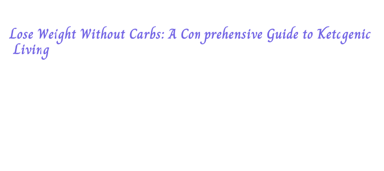 Lose Weight Without Carbs: A Comprehensive Guide to Ketogenic Living ...