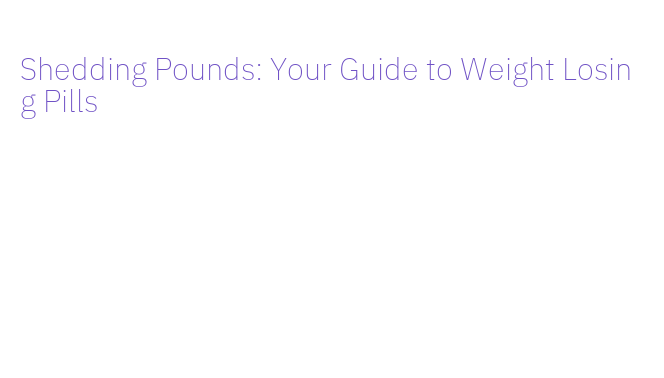 Shedding Pounds: Your Guide to Weight Losing Pills - La Grande Lessive