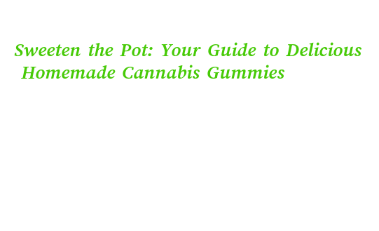 Sweeten the Pot: Your Guide to Delicious Homemade Cannabis Gummies - La ...