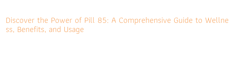 Discover the Power of Pill 85: A Comprehensive Guide to Wellness ...