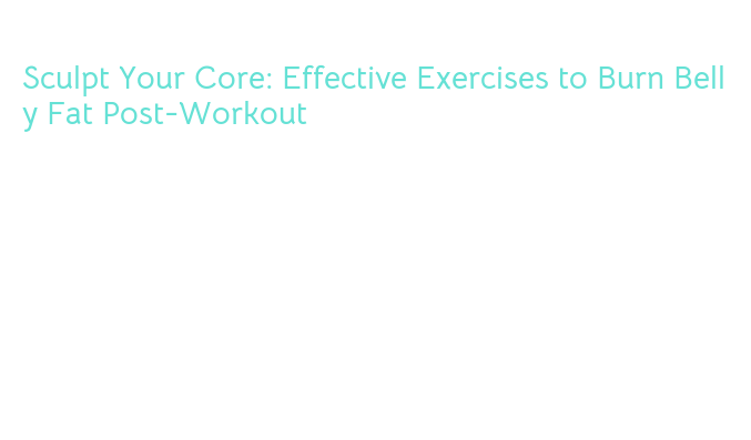 Sculpt Your Core: Effective Exercises to Burn Belly Fat Post-Workout ...