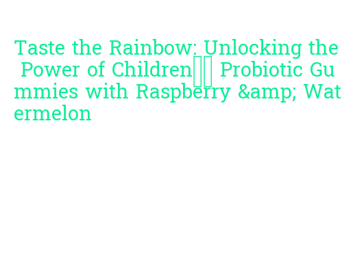 Taste the Rainbow: Unlocking the Power of Children’s Probiotic Gummies ...