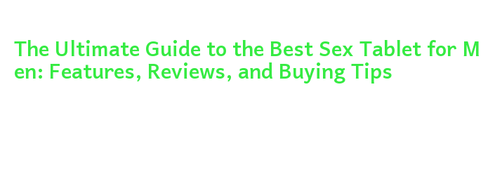 The Ultimate Guide to the Best Sex Tablet for Men: Features, Reviews ...