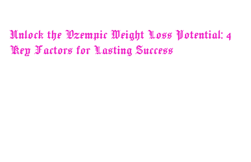 Unlock the Ozempic Weight Loss Potential: 4 Key Factors for Lasting ...