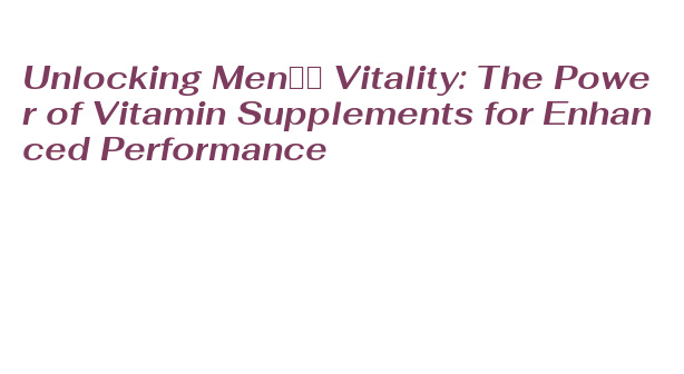 Unlocking Men’s Vitality: The Power of Vitamin Supplements for Enhanced ...