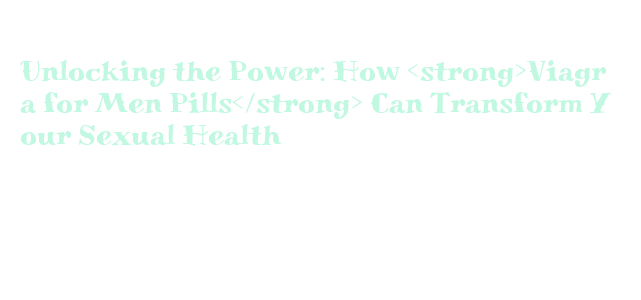Unlocking the Power: How Viagra for Men Pills Can Transform Your Sexual ...
