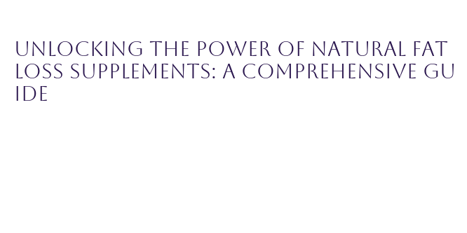 Unlocking the Power of Natural Fat Loss Supplements: A Comprehensive ...