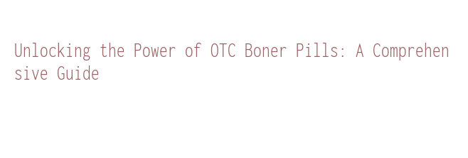 Unlocking the Power of OTC Boner Pills: A Comprehensive Guide - La ...