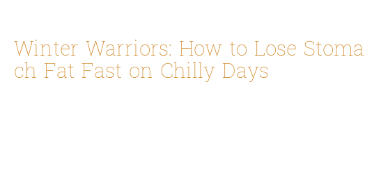 Winter Warriors: How to Lose Stomach Fat Fast on Chilly Days - La ...